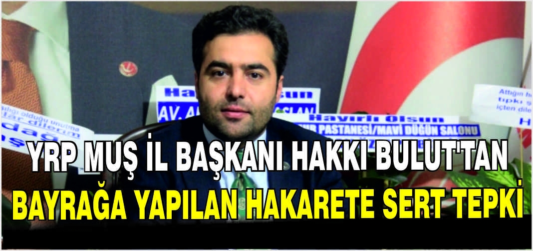 YRP Muş İl Başkanı Hakkı Bulut’tan Bayrağa yapılan hakarete sert tepki